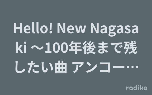 Hello! New Nagasaki ～100年後まで残したい曲 アンコール～を聴く | radiko(ラジコ) | ラジオやポッドキャストがスマホ・PCで聴ける